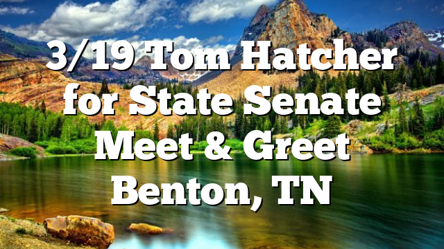 3/19 Tom Hatcher for State Senate Meet & Greet Benton, TN – Polk County ...