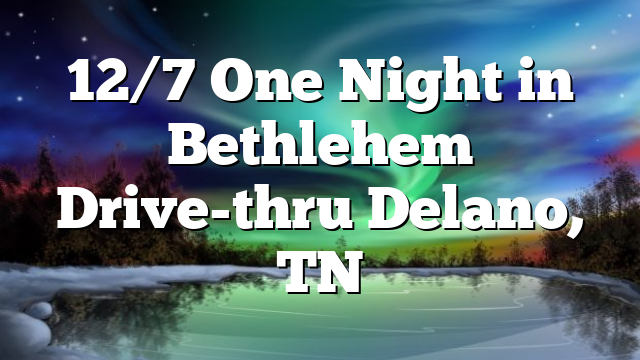 12/7 One Night in Bethlehem Drive-thru Delano, TN – Polk County ...