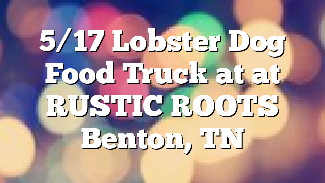 5/17 Lobster Dog Food Truck at at RUSTIC ROOTS Benton, TN – Polk County ...